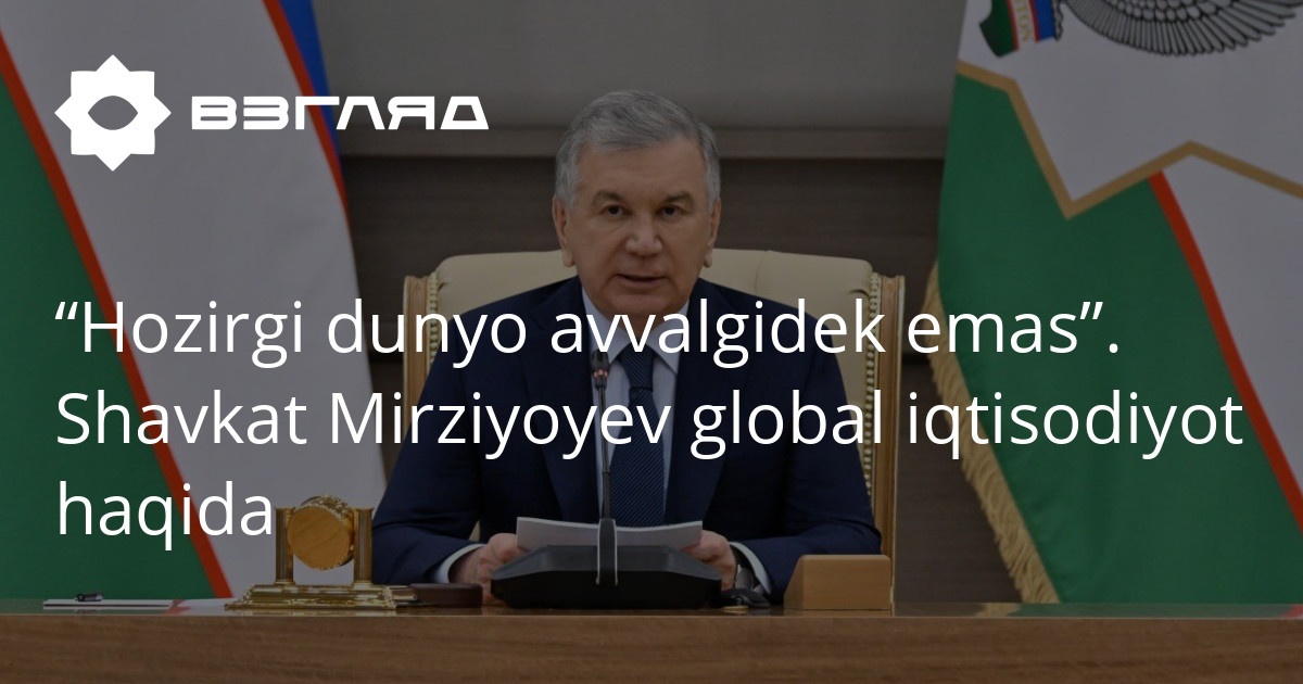 “Hozirgi dunyo avvalgidek emas”. Shavkat Mirziyoyev global iqtisodiyot haqida — O‘zbekistonda ...