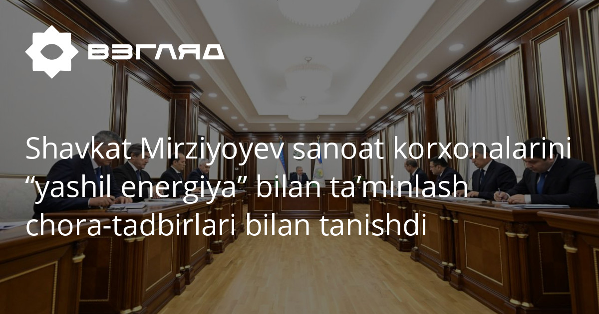Shavkat Mirziyoyev sanoat korxonalarini “yashil energiya” bilan ta’minlash chora-tadbirlari ...