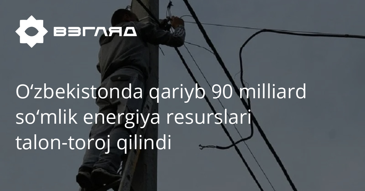 O‘zbekistonda qariyb 90 milliard so‘mlik energiya resurslari talon-toroj qilindi — O‘zbekistonda ...